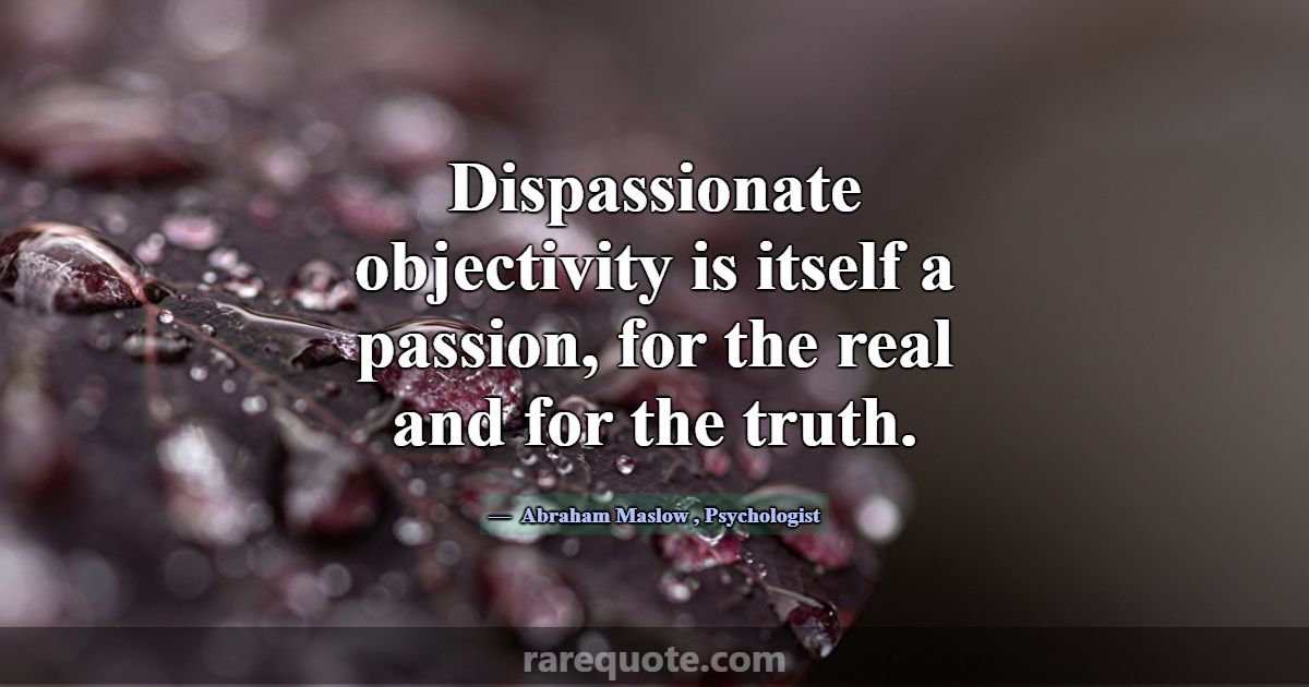 Dispassionate objectivity is itself a passion, for... -Abraham Maslow