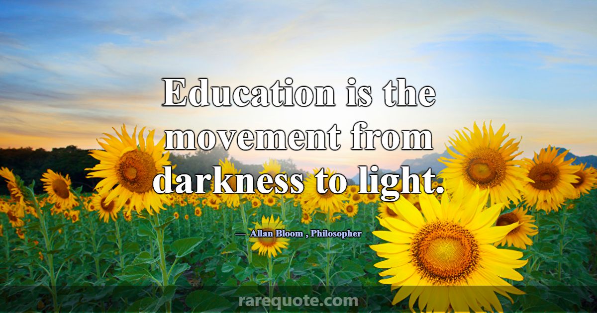 Education is the movement from darkness to light.... -Allan Bloom