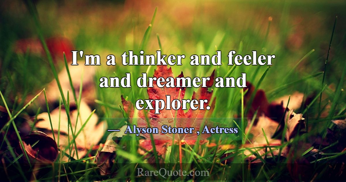 I'm a thinker and feeler and dreamer and explorer.... -Alyson Stoner