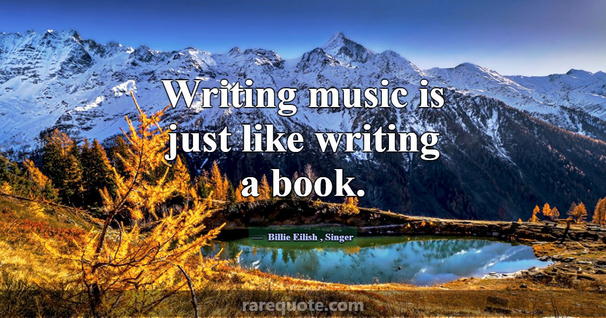 Writing music is just like writing a book.... -Billie Eilish