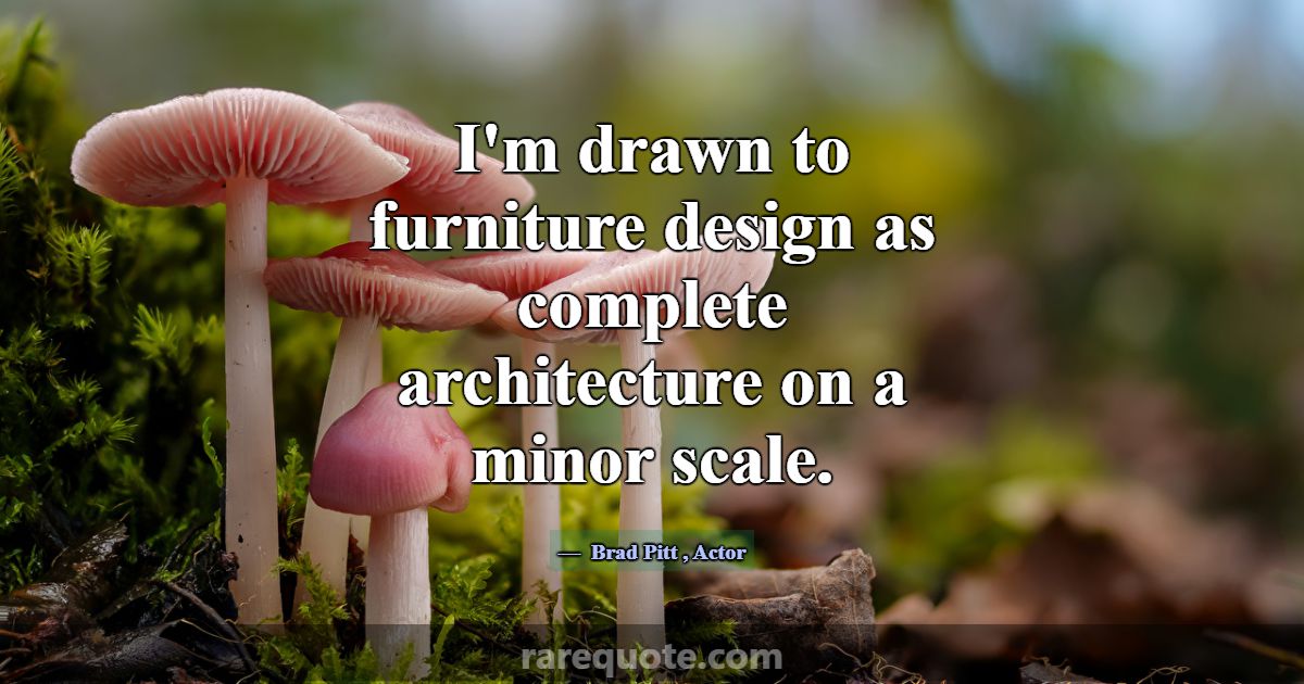 I'm drawn to furniture design as complete architec... -Brad Pitt