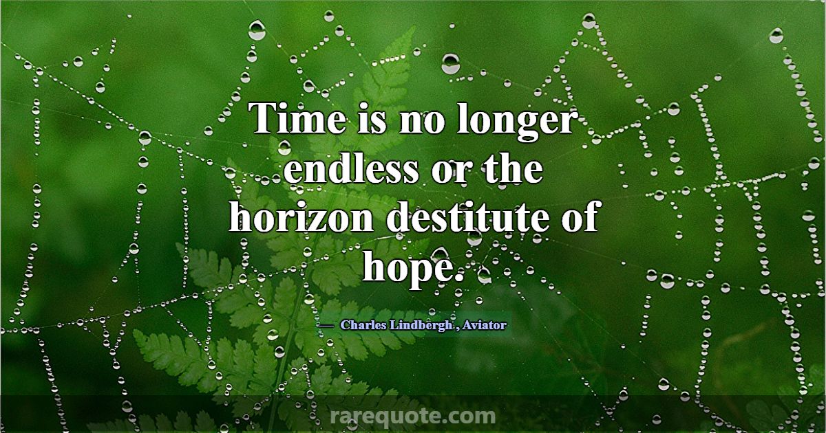 Time is no longer endless or the horizon destitute... -Charles Lindbergh