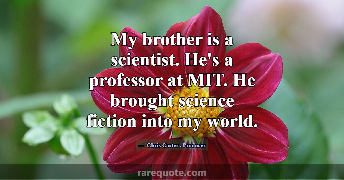 My brother is a scientist. He's a professor at MIT... -Chris Carter
