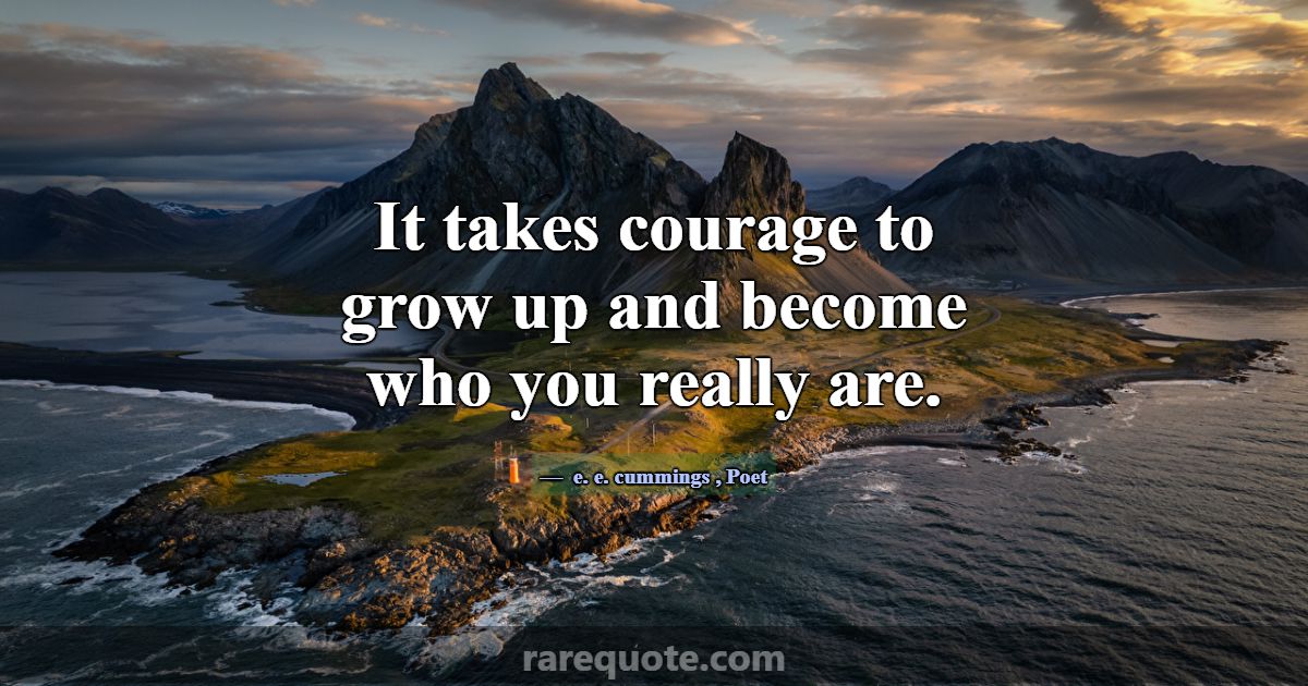 It takes courage to grow up and become who you rea... -e. e. cummings