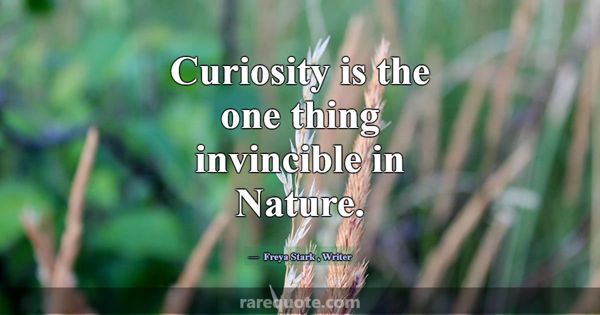 Curiosity is the one thing invincible in Nature.... -Freya Stark