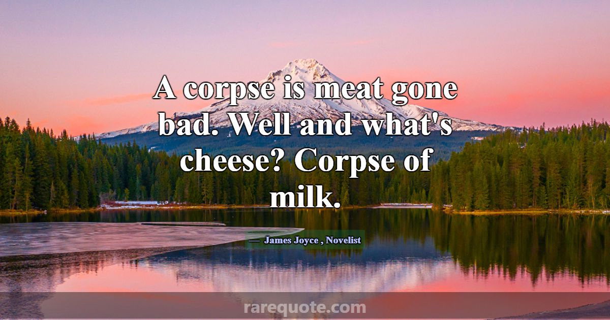 A corpse is meat gone bad. Well and what's cheese?... -James Joyce