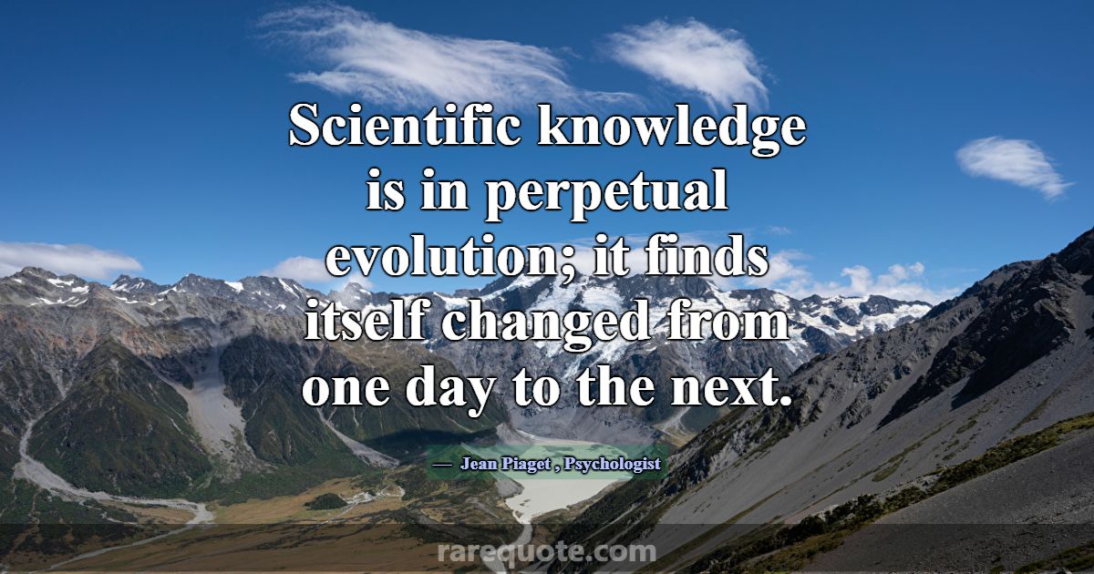 Scientific knowledge is in perpetual evolution; it... -Jean Piaget