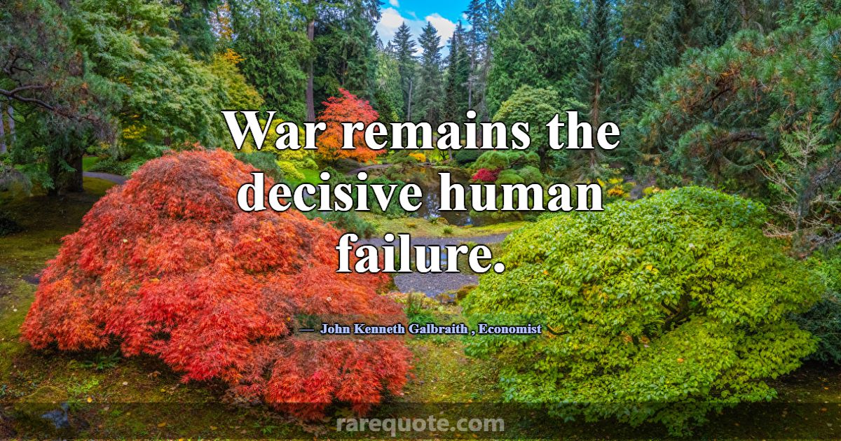 War remains the decisive human failure.... -John Kenneth Galbraith