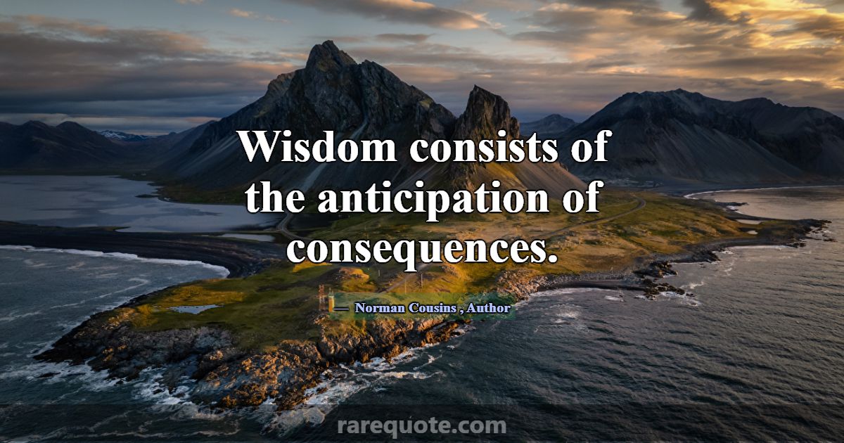 Wisdom Consists Of The Anticipation Of Consequence Norman Cousins