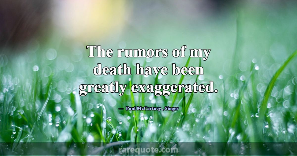 The rumors of my death have been greatly exaggerat... -Paul McCartney