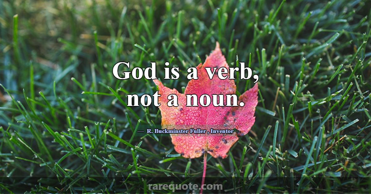God is a verb, not a noun.... -R. Buckminster Fuller