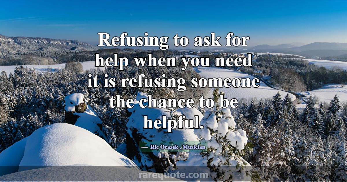 Refusing to ask for help when you need it is refus... -Ric Ocasek