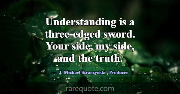Understanding is a three-edged sword. Your side, m... -J. Michael ...