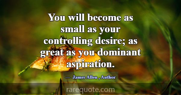 You will become as small as your controlling desir... -James Allen