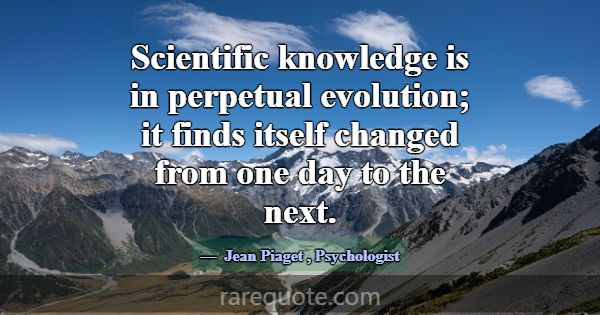 Scientific knowledge is in perpetual evolution; it... -Jean Piaget