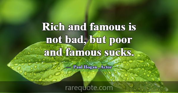 Rich and famous is not bad, but poor and famous su... -Paul Hogan