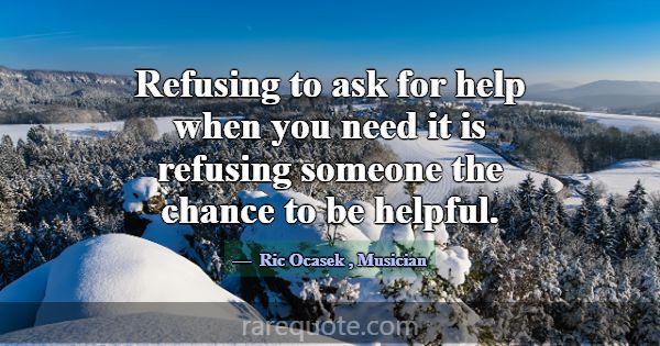 Refusing to ask for help when you need it is refus... -Ric Ocasek