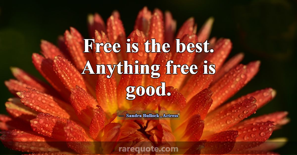 Free is the best. Anything free is good.... -Sandra Bullock