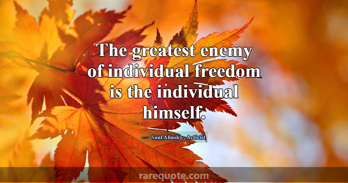 The greatest enemy of individual freedom is the in... -Saul Alinsky