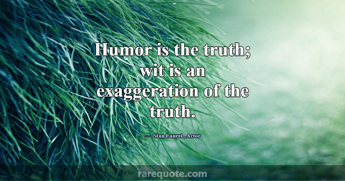 Humor is the truth; wit is an exaggeration of the ... -Stan Laurel