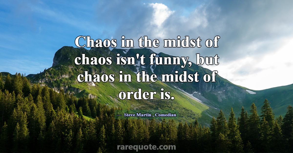 Chaos in the midst of chaos isn't funny, but chaos... -Steve Martin Chaos in the midst of chaos isn't funny, but chaos... -Steve Martin