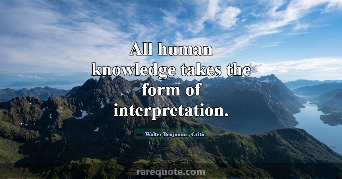 All human knowledge takes the form of interpretati... -Walter Benjamin