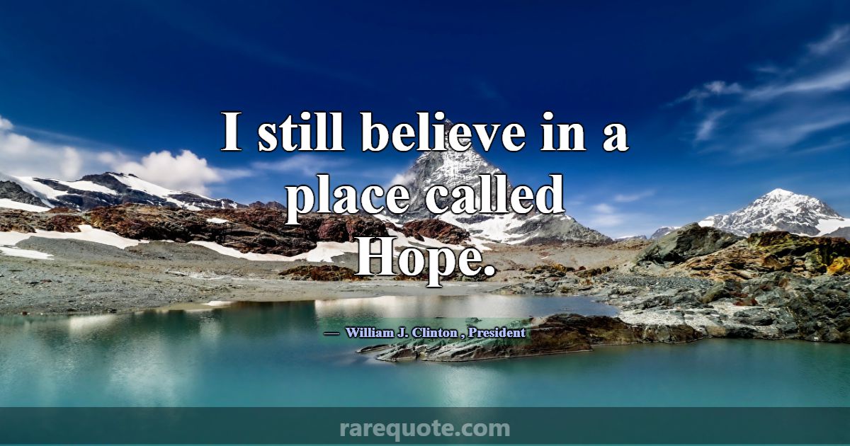 I still believe in a place called Hope.... -William J. Clinton